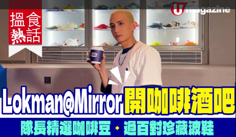 【搵食熱話 】Lokman＠Mirror開咖啡酒吧 隊長親自揀咖啡豆 過百對珍藏波鞋 | U Lifestyle